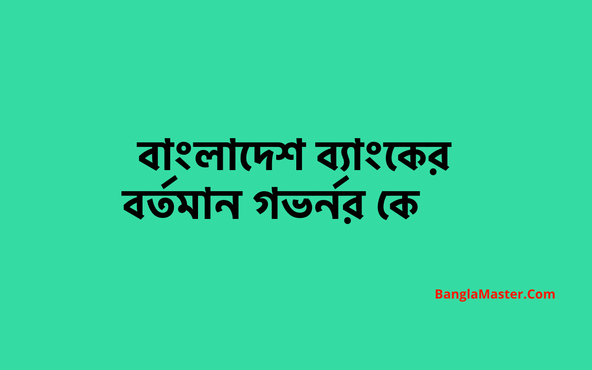 বাংলাদেশ ব্যাংকের বর্তমান গভর্নর কে ২০২৫ এবং কততম - Bangla Master